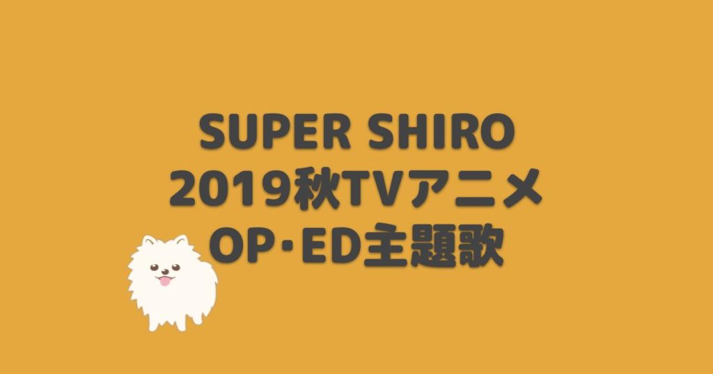 SUPER SHIRO(スーパーシロ) OP・ED主題歌【2019年秋アニメ】 | アニしま