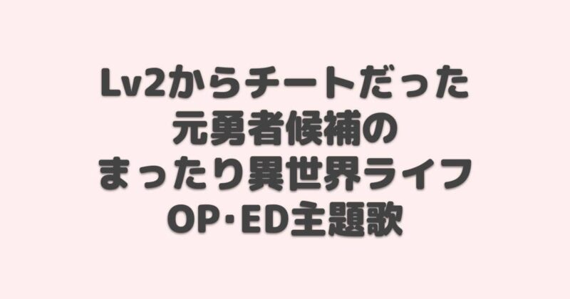 Lv2からチートだった元勇者候補のまったり異世界ライフ OP・ED主題歌【2024年春アニメ】 | アニしま